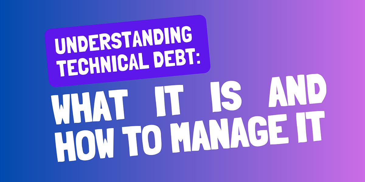 Understanding Technical Debt: What It Is and How to Manage It | by ...