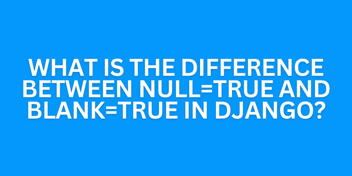 What is the difference between null=True and blank=True in Django? | by Daniel Martin | Jul ...