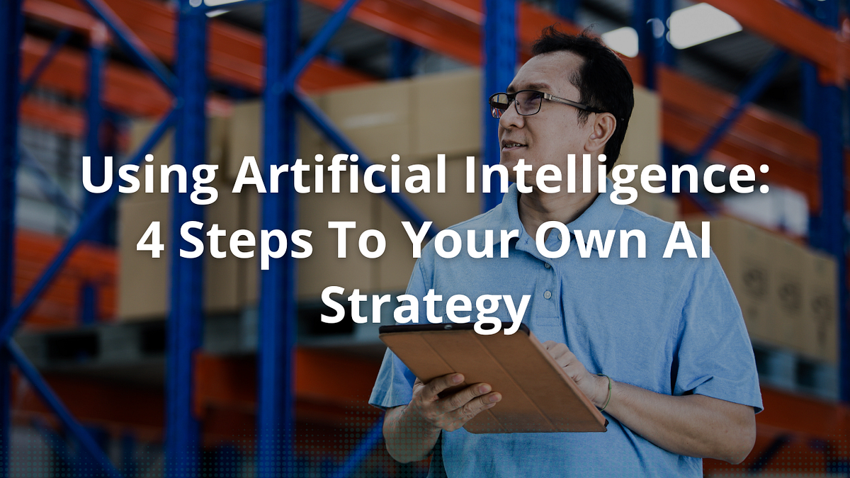 Using Artificial Intelligence: 4 Steps To Your Own AI Strategy | by ...
