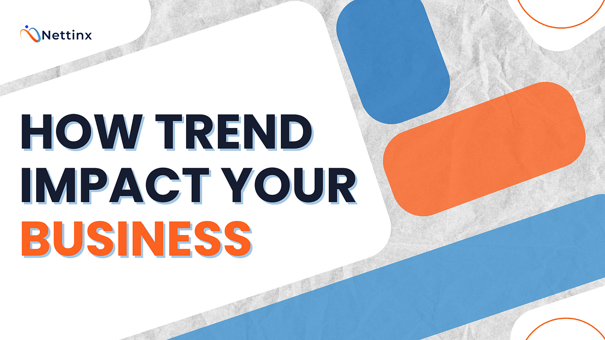 HOW TRENDS IMPACT YOUR BUSINESS. Staying on top of market trends is ...