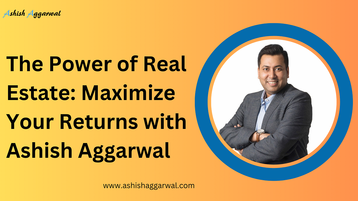 The Power of Real Estate: Maximize Your Returns with Ashish Aggarwal - Ashish Aggarwal - Medium