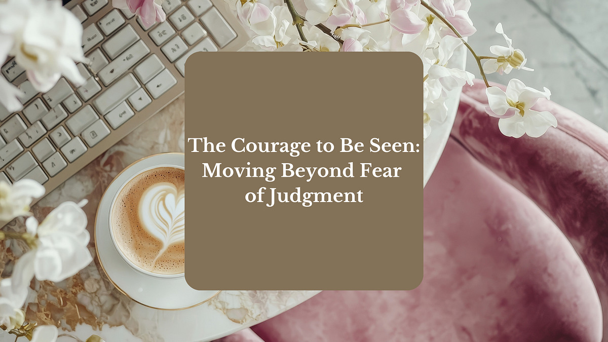 The Courage to Be Seen: Moving Beyond Fear of Judgment | Medium