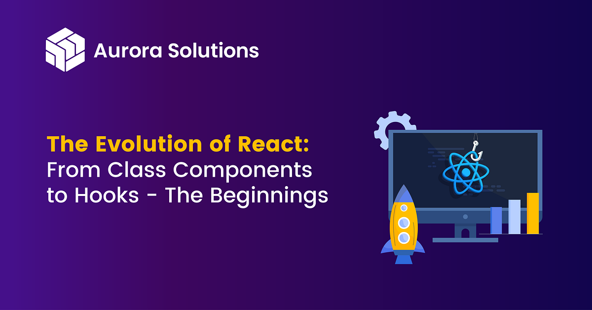 Part 1: The Evolution of React: From Class Components to Hooks — The Beginnings | Aurora ...