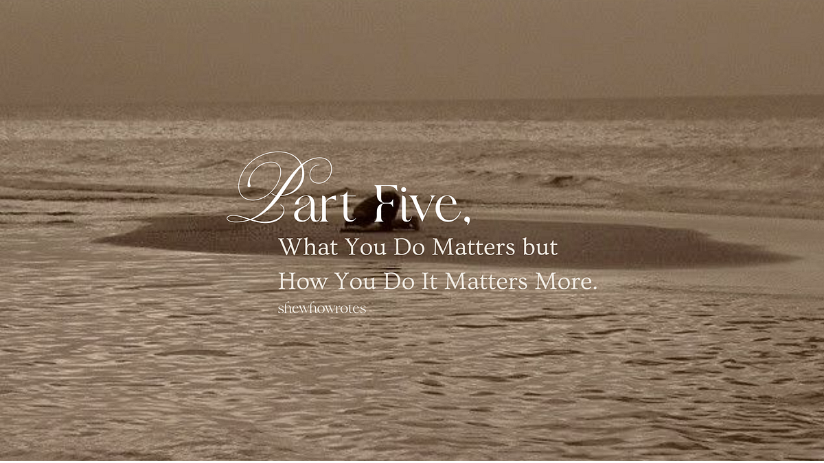 Part 5: What You Do Matters but How You Do It Matters More. | by ...