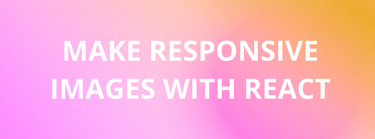 How to Use React to Make Your Images Responsive | by Jack Joseph ...