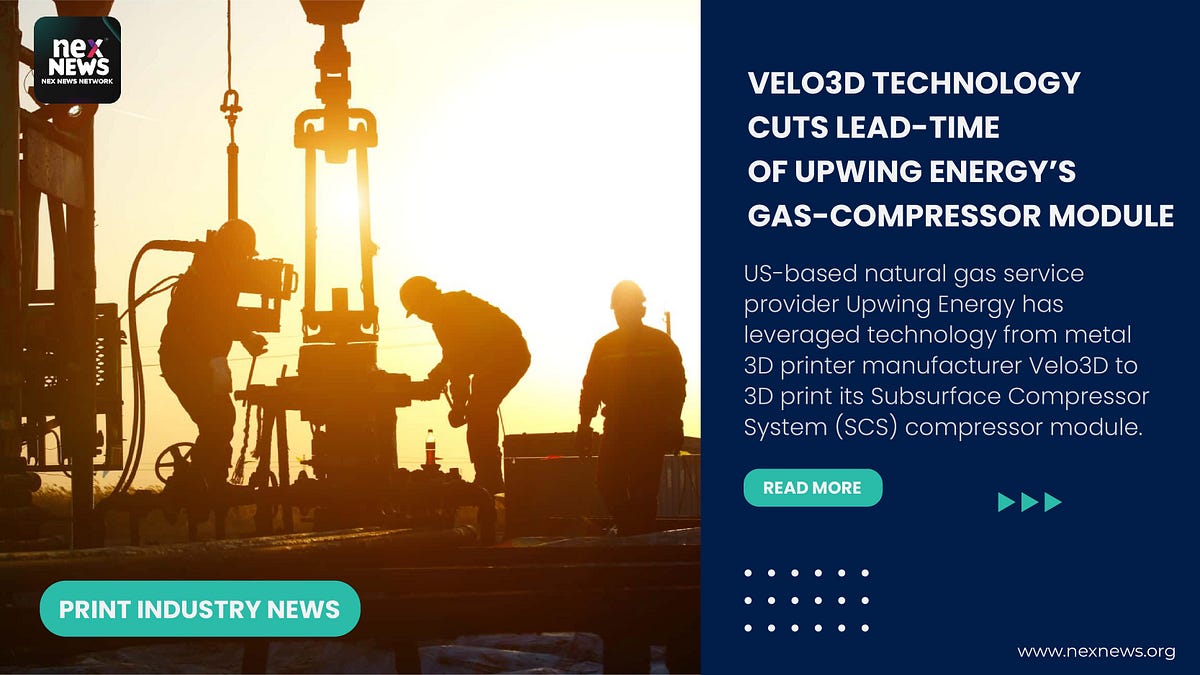 Upwing Energy Reduces Lead Time with Velo3D Technology for Gas ...