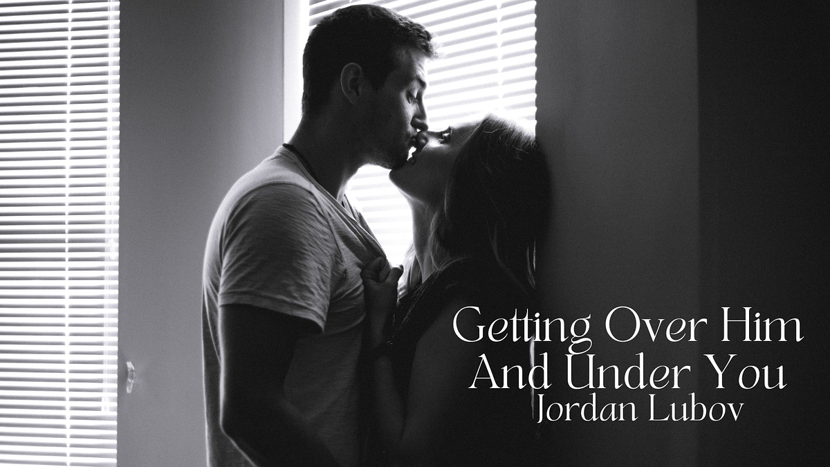 Getting Over Him And Under You — Part 1 | by Jordan Lubov | Exceptional Erotica | Medium