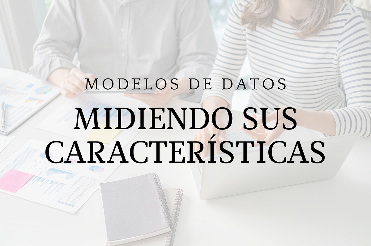 Modelos de datos: midiendo sus características | by CarlosCh | Data ...