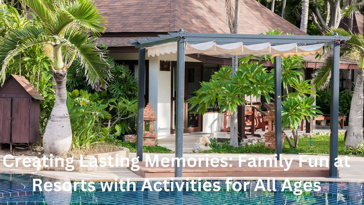 Creating Lasting Memories: Family Fun at Resorts with Activities for All Ages | by ...