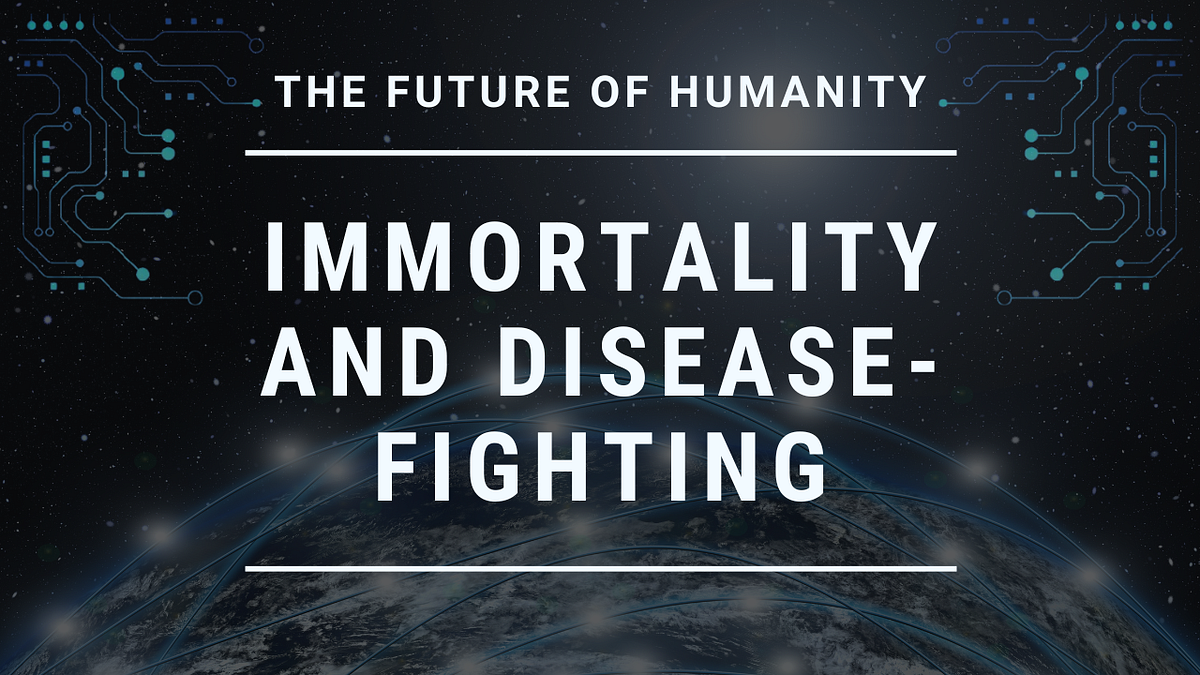 The Future of Humanity: Immortality and Disease-Fighting | by Swamini ...