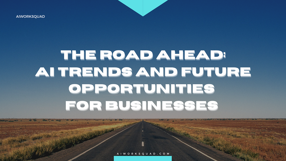 The Road Ahead Ai Trends And Future Opportunities For Businesses By Aiworksquad Medium