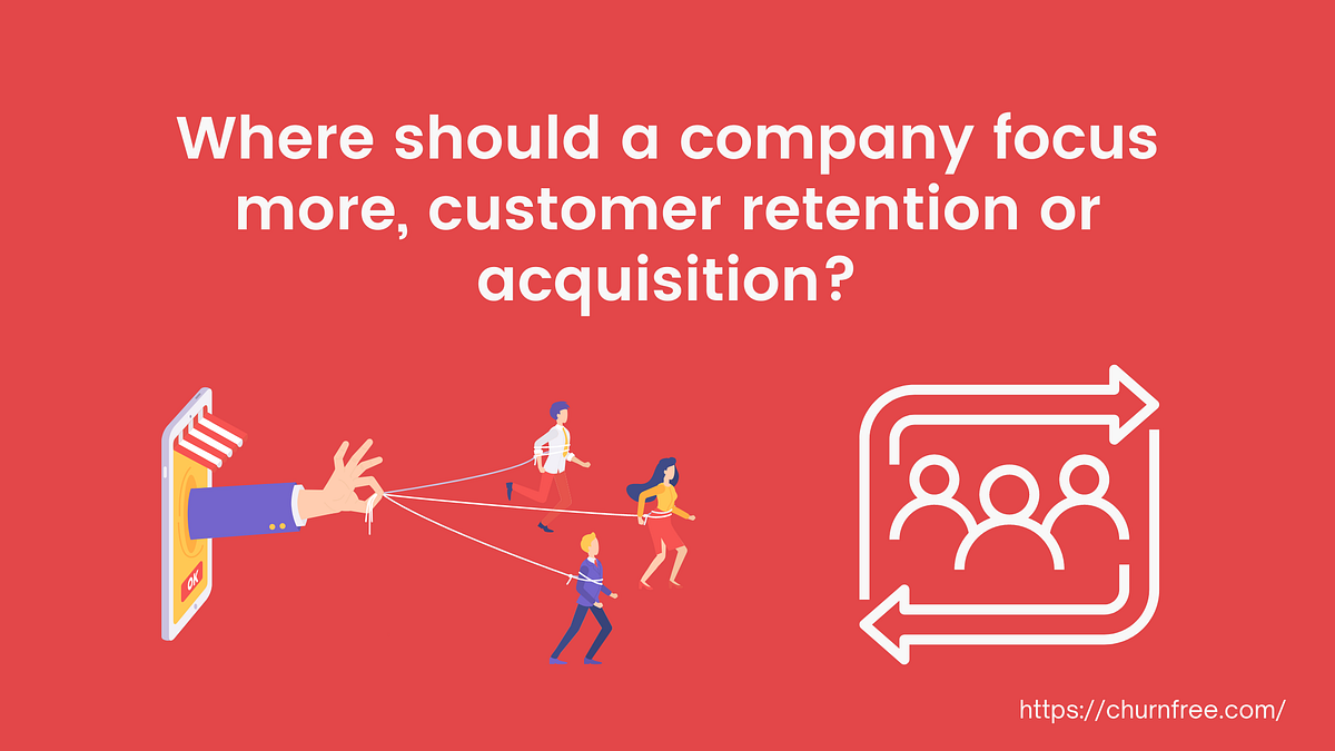 Where should a company focus more, customer retention or acquisition ...