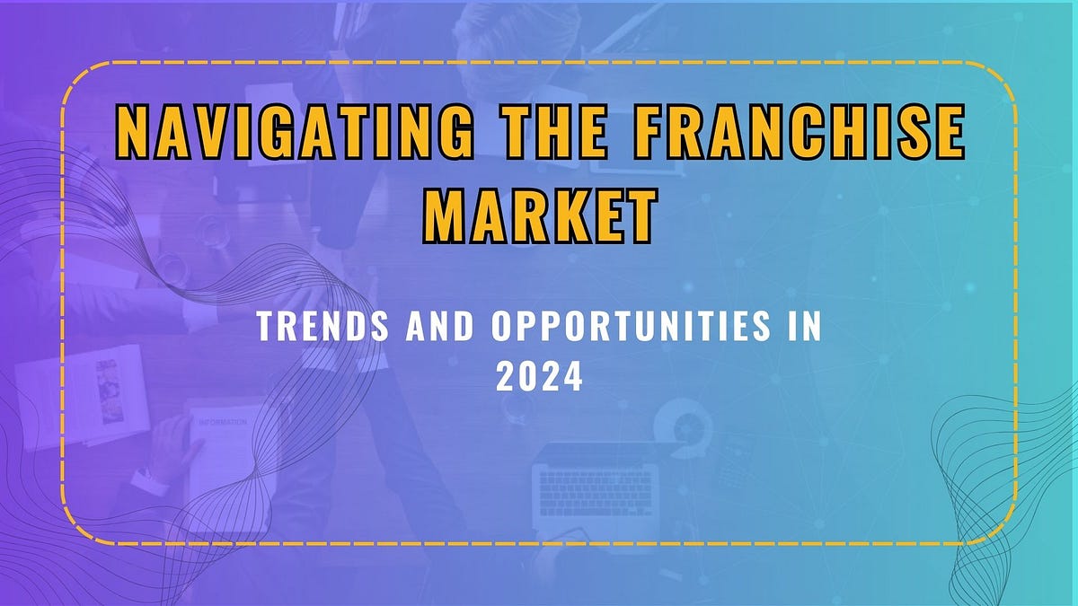 Navigating The Franchise Market: Trends and Opportunities in 2024 | by ...