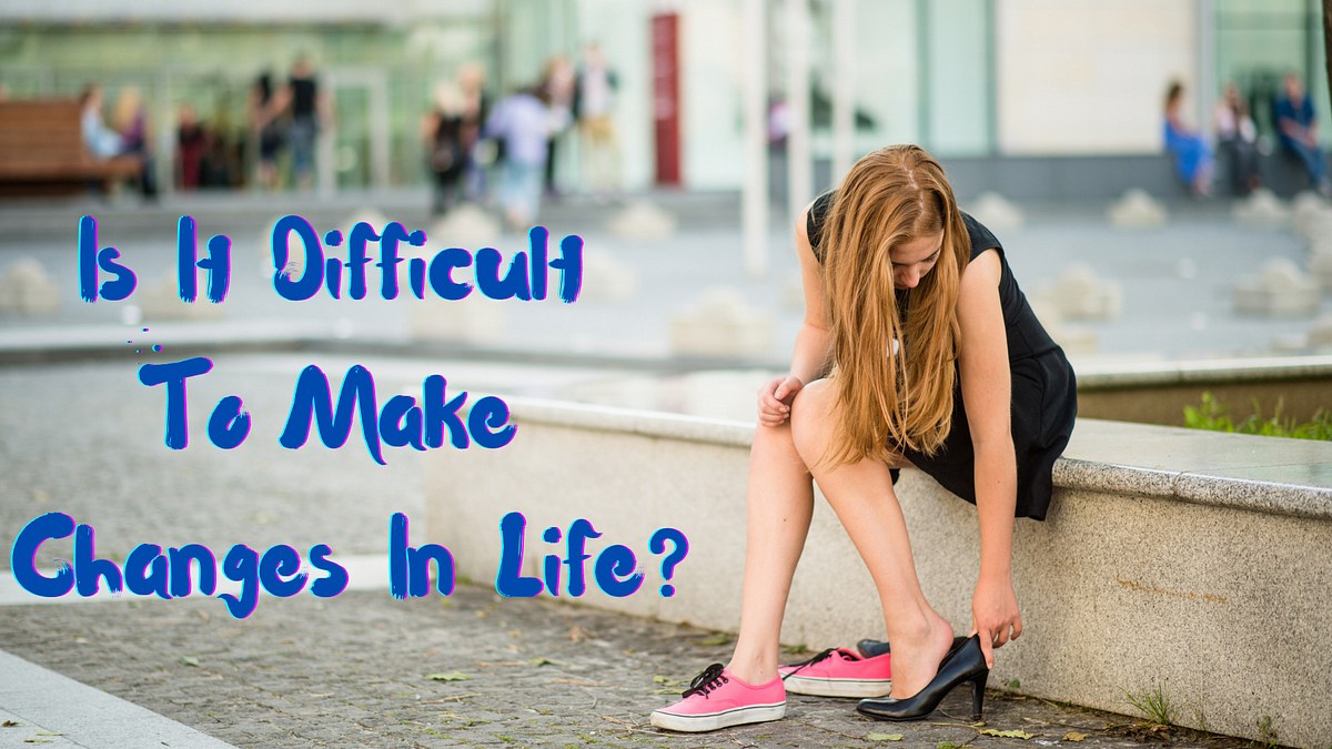 Is It Difficult To Make Changes In Life? - Meelyf - Medium