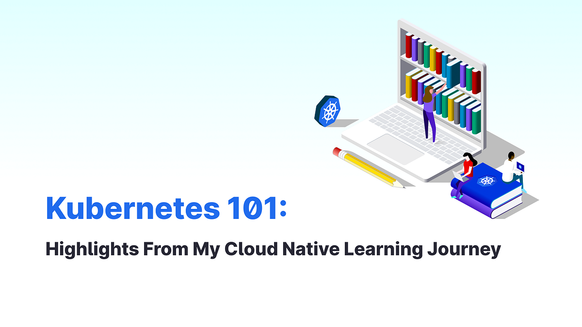 Kubernetes 101: Highlights From My Cloud Native Learning Journey ...
