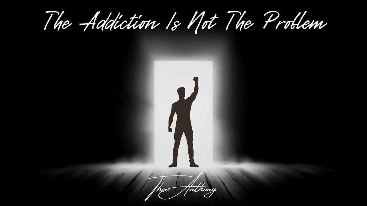 The Addiction Is Not The Problem! | by Theo Anthony | Medium