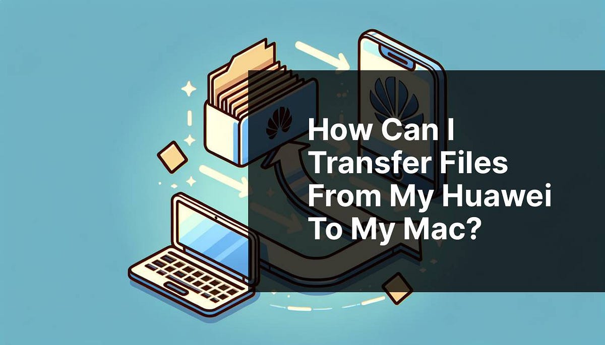 How can I transfer files from my Huawei to my Mac? | by BrainstormTech | Aug, 2024 | Medium