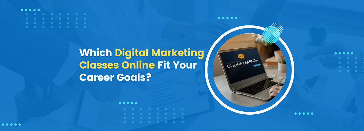 Which Digital Marketing Classes Online Fit Your Career Goals? | by ...
