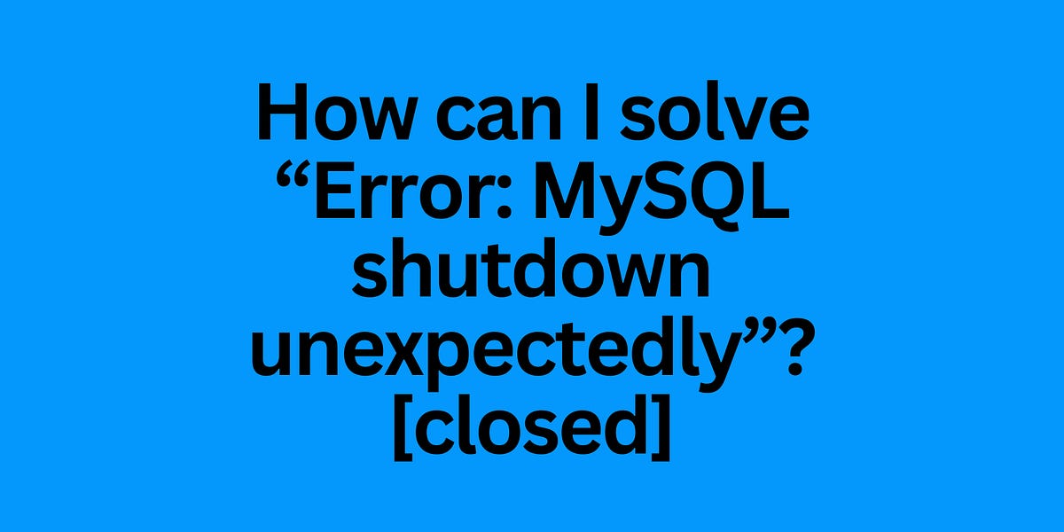 How Can I Solve Error Mysql Shutdown Unexpectedly” Closed By
