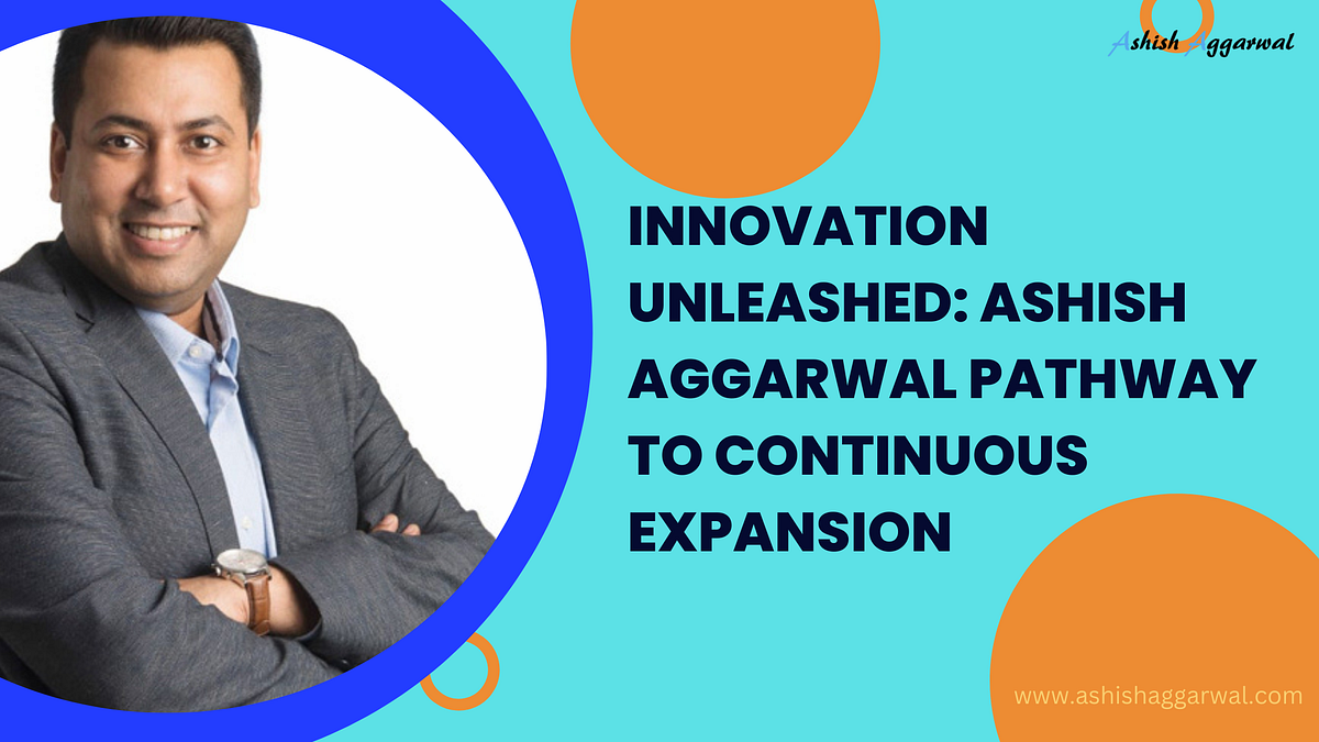 Innovation Unleashed: Ashish Aggarwal Pathway to Continuous Expansion ...