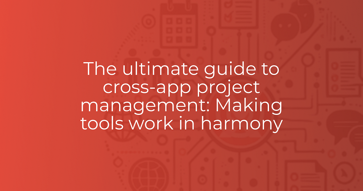 The ultimate guide to cross-app project management: Making tools work ...