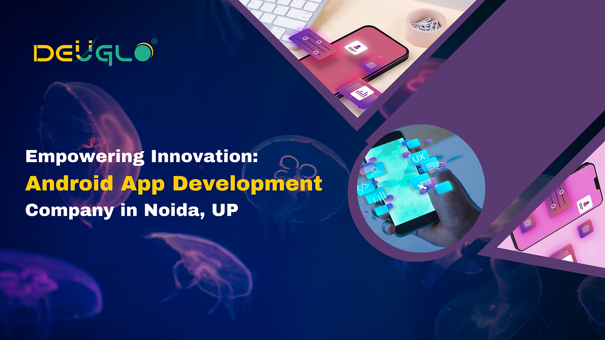 Empowering Innovation: Leading Android App Development Company in Noida ...
