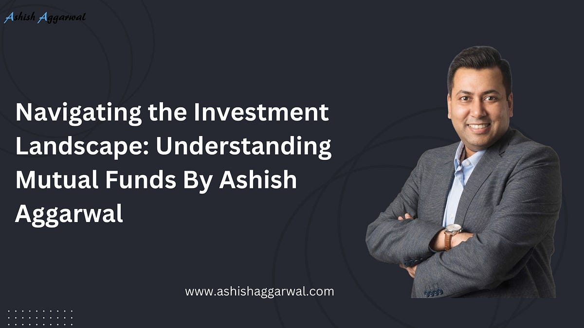 Navigating the Investment Landscape: Understanding Mutual Funds By Ashish Aggarwal - Ashish ...