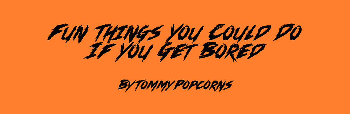Fun Things You Could Do If You Get Bored | by Quasertello | Medium