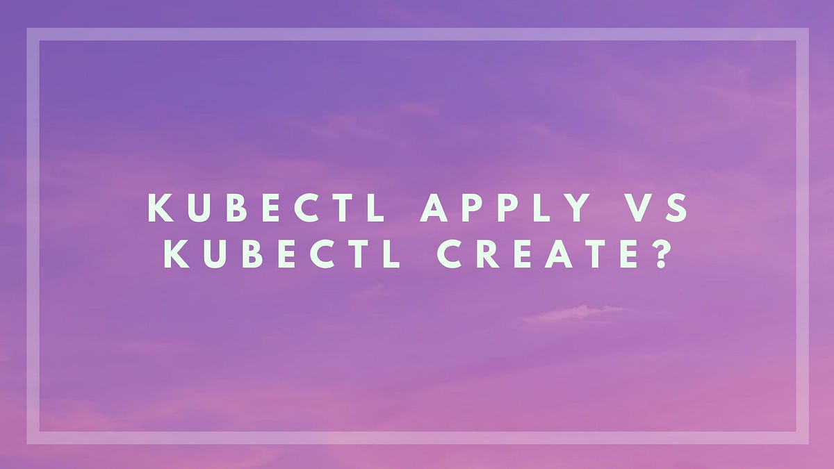 Kubectl Apply Vs Kubectl Create In Kubernetes Kubectl Apply And By Harold Finch Jul
