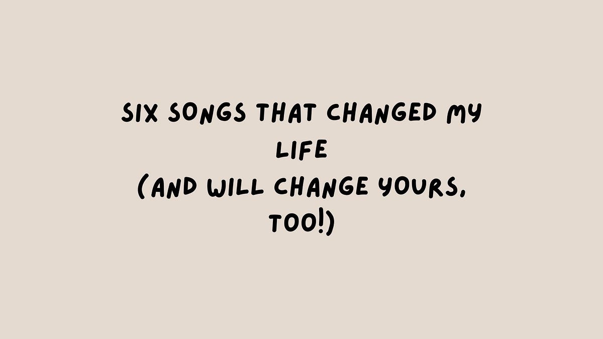 Six songs that changed my life (and will change yours, too!) | by ...