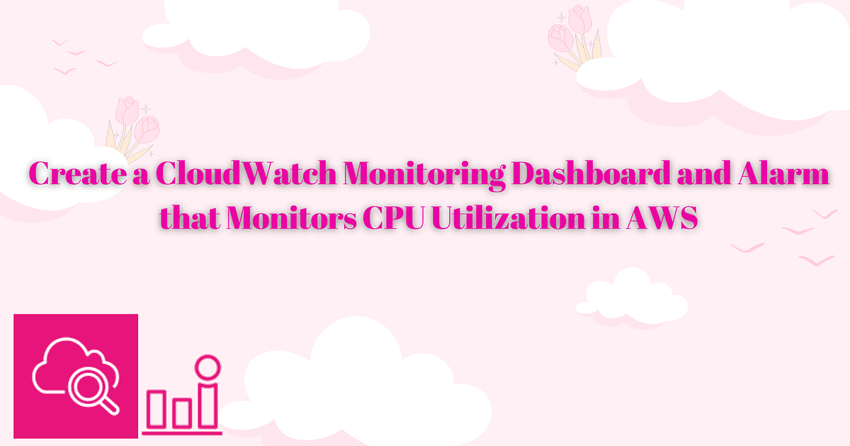 Create a CloudWatch Monitoring Dashboard and Alarm that Monitors CPU Utilization in AWS | by ...