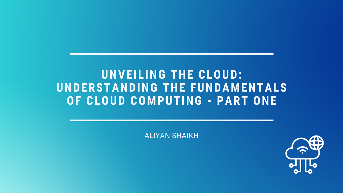 Unveiling the Cloud: Understanding the Fundamentals of Cloud Computing — Part One | by Aliyan ...