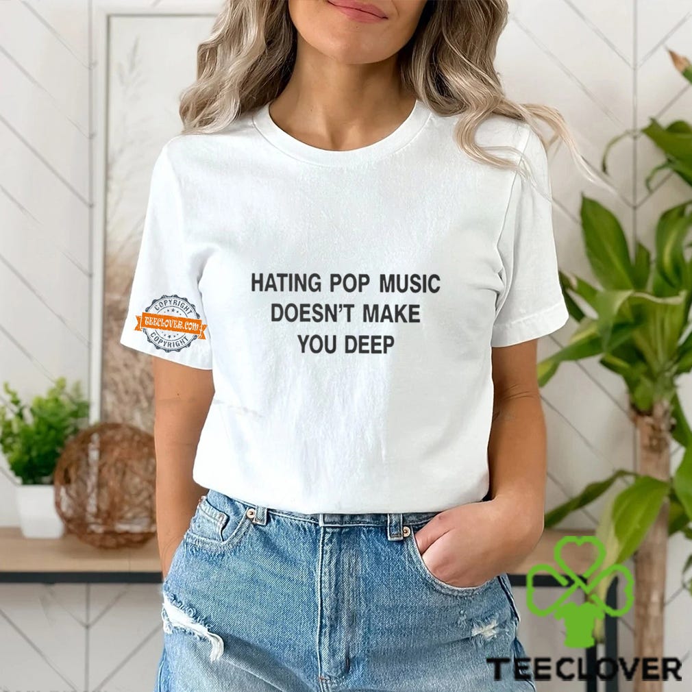 Hating Pop Music Doesn’t Make You Deep T Shirt | by Pitapeleg | Jun ...