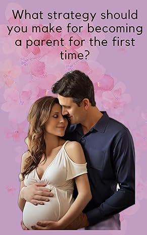What strategy should you make for becoming a parent for the first time ...