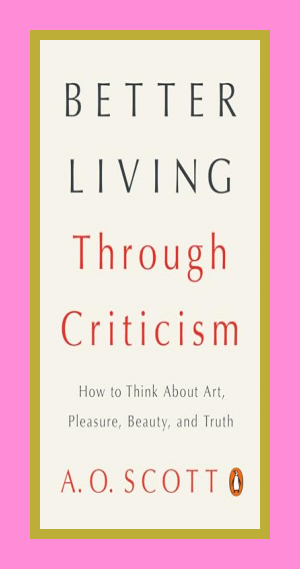(A. O. Scott) Better Living Through Criticism: How to Think About Art ...