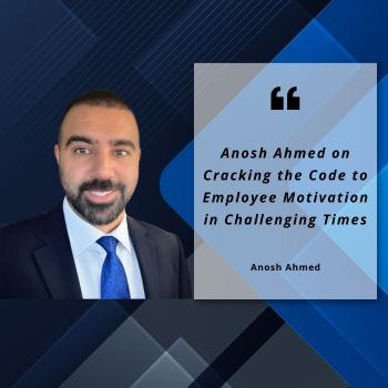 Anosh Ahmed on Cracking the Code to Employee Motivation in Challenging ...