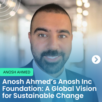 Anosh Ahmed’s Anosh Inc Foundation: A Global Vision for Sustainable ...