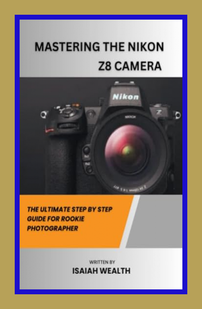 Isaiah Wealth ~ MASTERING THE NIKON Z8 CAMERA: THE ULTIMATE STEP BY STEP GUIDE FOR ROOKIE ...