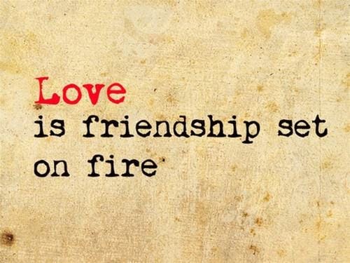 “Love is friendship on fire.”. I can say with uttermost certainty that ...