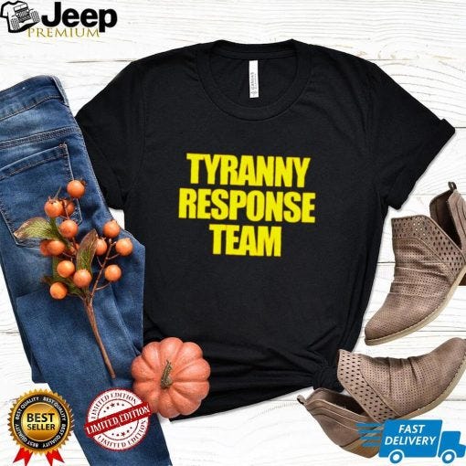 Tyranny Response Team T Shirt. for a Tyranny Response Team T Shirt. I ...