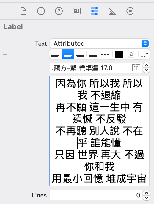 將Text預設的Plain改成Attributed Lines改成0顯示多行文字 將“因為你所以我”選取按上面的T可以改變文字大小及字型 選取“用最小回憶 堆成宇宙”點選右上角小黑框可以設定 ...