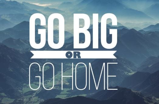 Go Big or Go Home. Go big or go home. An ideology seeped… | by ...