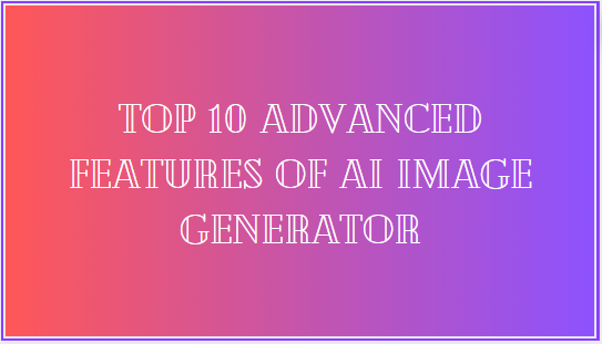 Top 10 Advanced Features of AI Image Generator | by Palak Gupta | Medium