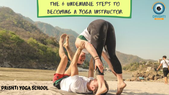 The 6 Undeniable Steps To Becoming A Yoga Instructor By Drishti Yoga
