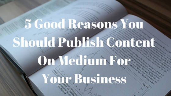 5 Insanely Good Reasons You Should Publish Content On Medium For Your ...