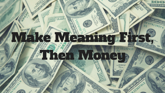 Make Meaning First, Then Money. Money over meaning? Regardless of how ...