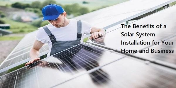 The Benefits of a Solar System Installation for Your Home and Business ...