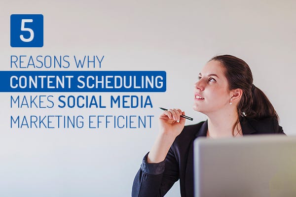5 Reasons Why Content Scheduling Makes Social Media Marketing Efficient ...
