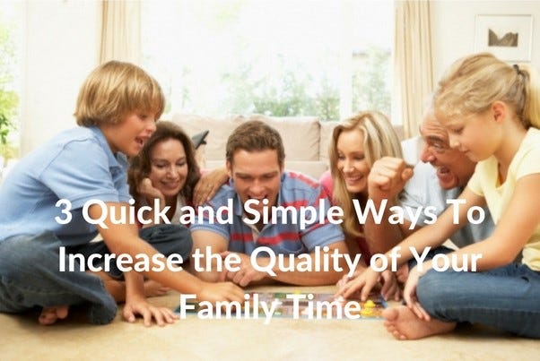 3 Quick and Simple Ways To Increase the Quality of Your Family Time ...