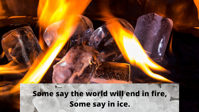 Some say the world will end in fire, Some say in ice. From what I’ve ...